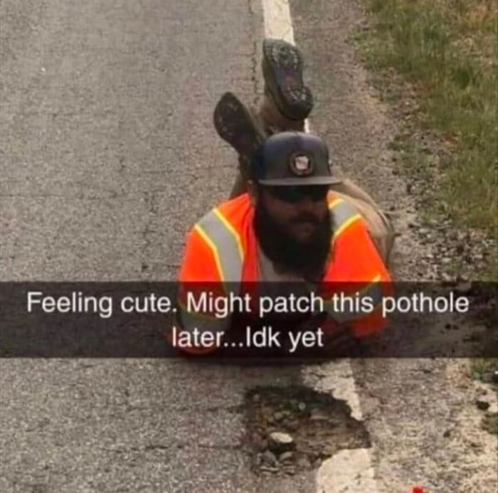 Feeling cute might patch this pothole later - 9GAG