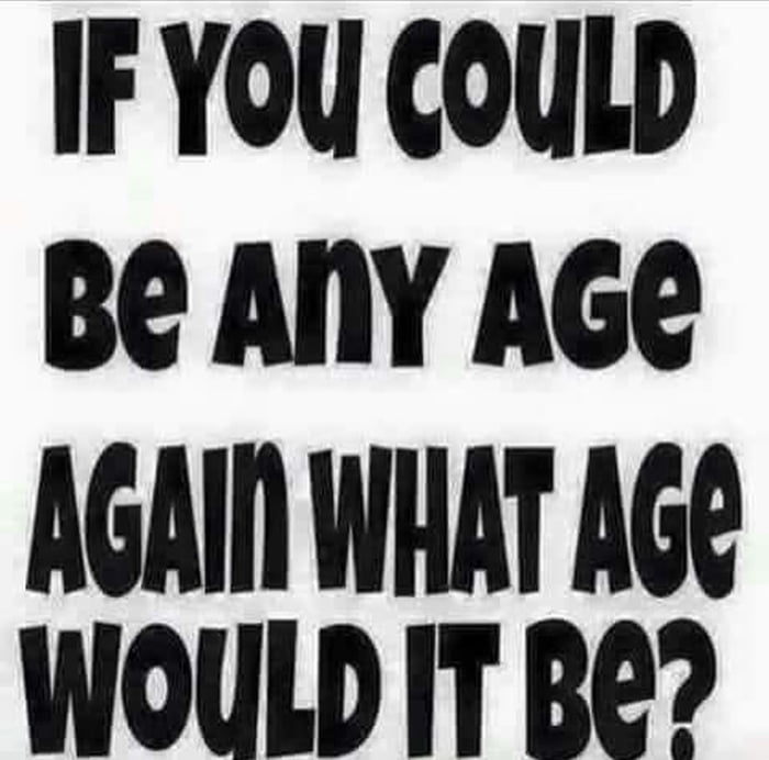 If you could turn back time to any age, which one would you choose and ...