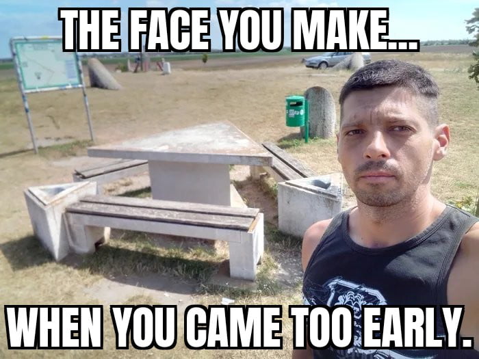 This guy will be the legend of coming too early in every situation in life. Except with women ...