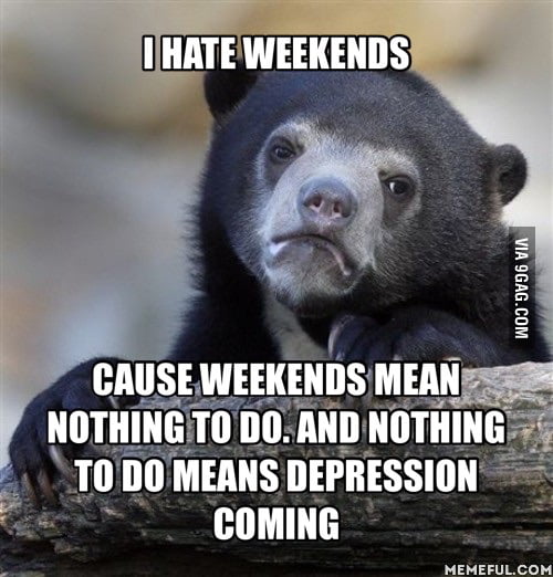 I hate weekends... - 9GAG
