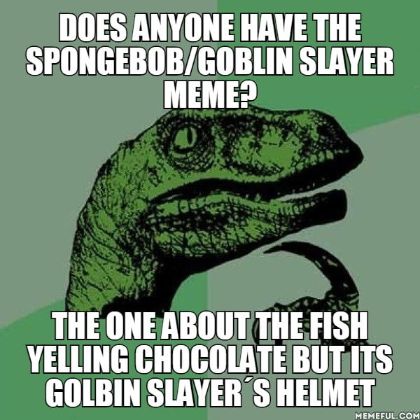 Does anyone have the spongebob/goblin slayer meme?. The one about the ...