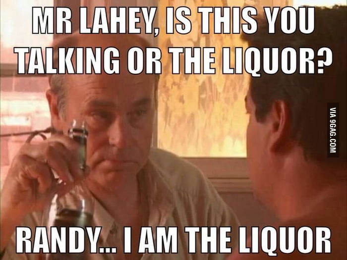 MR lahey is this you talking or the liquor. Randy... I am the liquor ...