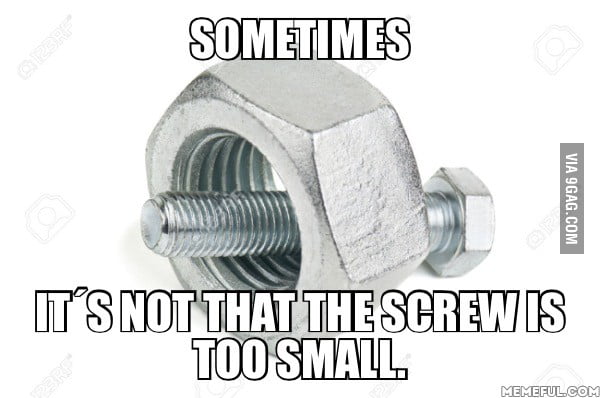 Sometimes. it´s not that the screw is too small. - 9GAG