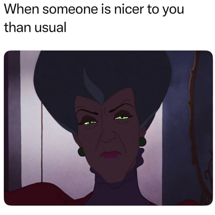 When someone is nicer to you than usual, you know something is up. - 9GAG