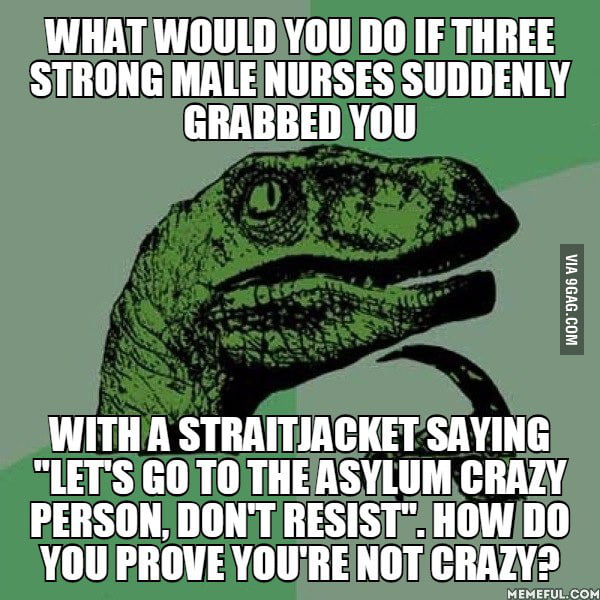 I mean, screaming I'M NOT CRAZY will only make things worse, and calmly ...